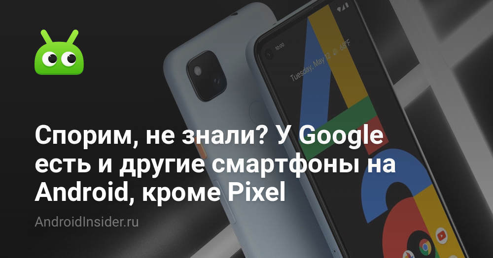 Спорим, не знали? У Google есть и другие смартфоны на Android, кроме Pixel - AndroidInsider.ru