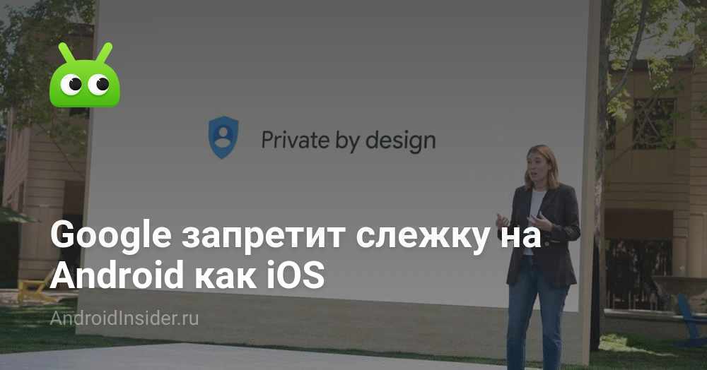 Google запретит слежку на Android как iOS - AndroidInsider.ru