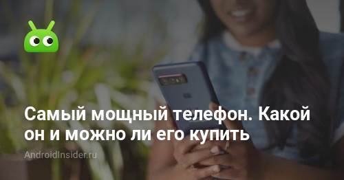 Самый мощный телефон. Какой он и можно ли его купить - AndroidInsider.ru