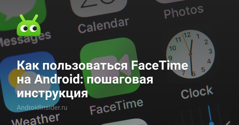Как пользоваться FaceTime на Android: пошаговая инструкция - AndroidInsider.ru
