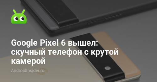 Google Pixel 6 вышел: скучный телефон с крутой камерой - AndroidInsider.ru