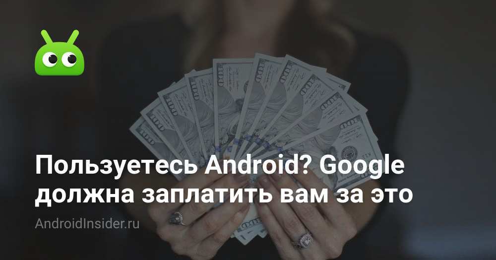 Пользуетесь Android? Google должна заплатить вам за это - AndroidInsider.ru