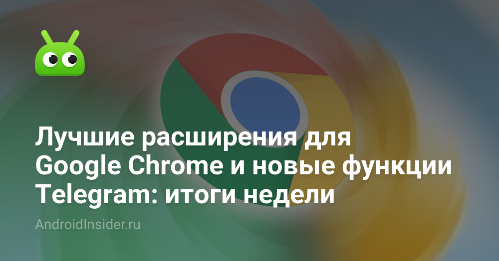 Лучшие расширения для Google Chrome и новые функции Telegram: итоги недели - AndroidInsider.ru