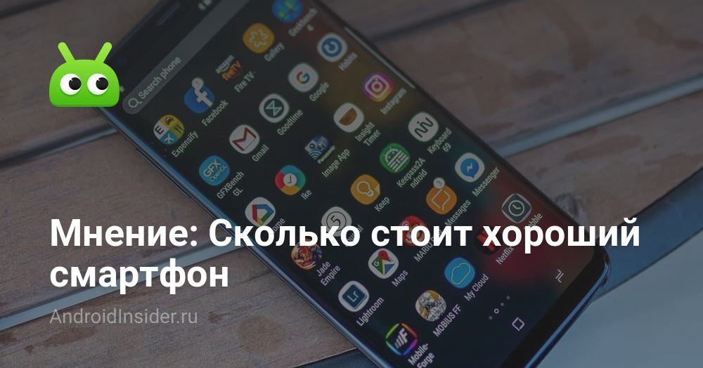 Мнение: Сколько стоит хороший смартфон - AndroidInsider.ru