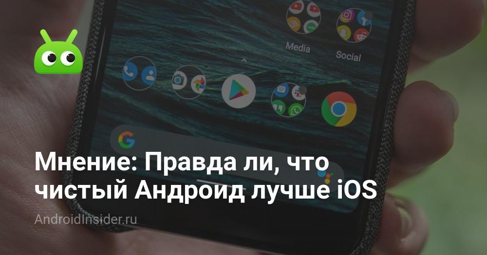 Мнение: Правда ли, что «чистый» Андроид лучше iOS - AndroidInsider.ru