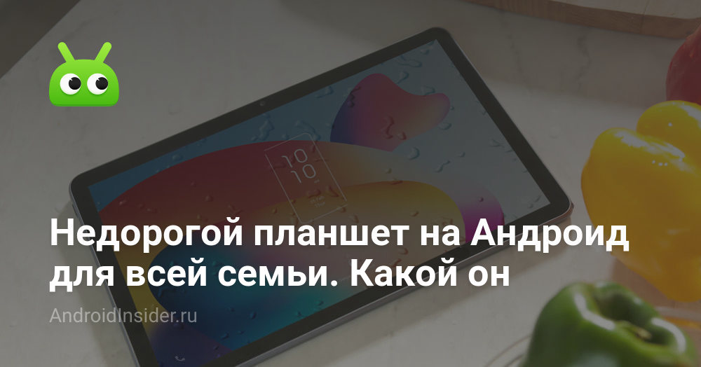 Недорогой планшет на Андроид для всей семьи. Какой он - AndroidInsider.ru