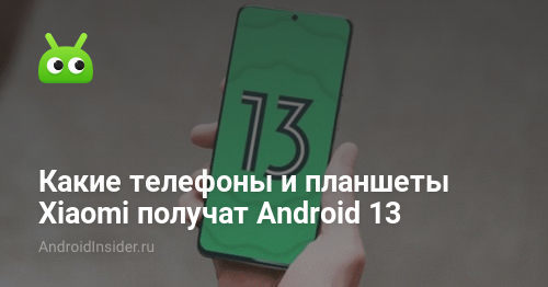 Какие телефоны и планшеты Xiaomi получат Android 13 - AndroidInsider.ru