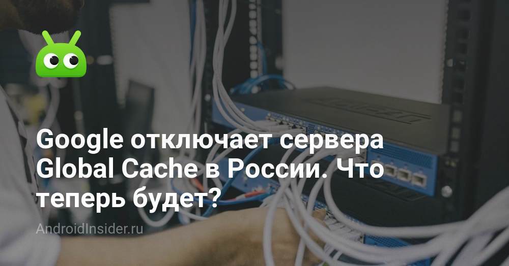 Google отключает сервера Global Cache в России. Что теперь будет ...