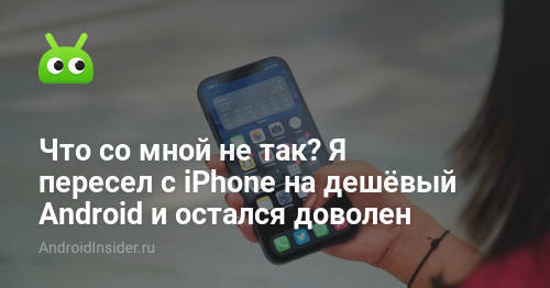 Что со мной не так? Я пересел с iPhone на дешёвый Android и остался доволен - AndroidInsider.ru