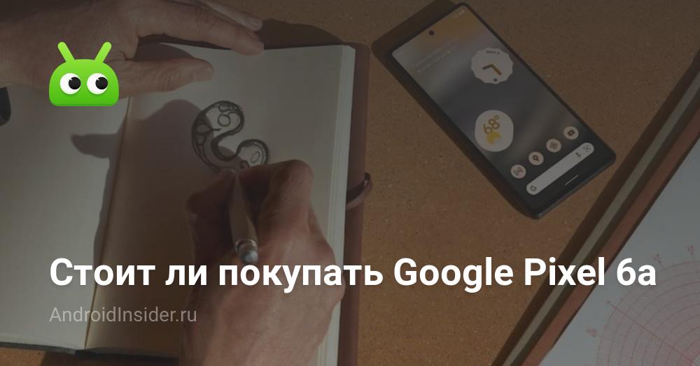 Стоит ли покупать Google Pixel 6a - AndroidInsider.ru
