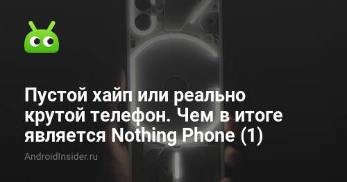 Пустой хайп или реально крутой телефон. Чем в итоге является Nothing Phone (1) - AndroidInsider.ru