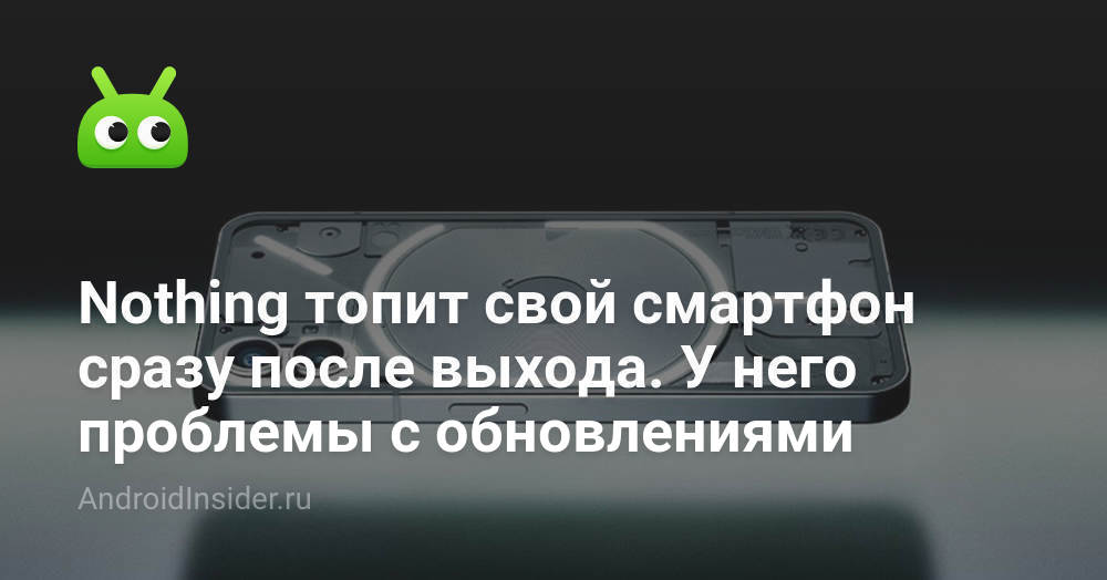 Nothing топит свой смартфон сразу после выхода. У него проблемы с обновлениями - AndroidInsider.ru
