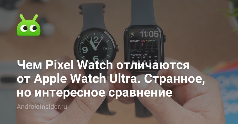 Чем Pixel Watch отличаются от Apple Watch Ultra. Странное, но интересное сравнение ...