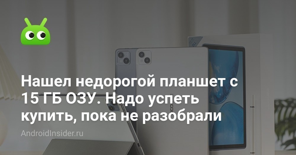 Нашел недорогой планшет с 15 ГБ ОЗУ. Надо успеть купить, пока не разобрали - AndroidInsider.ru
