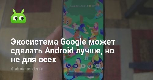 Экосистема Google может сделать Android лучше, но не для всех - AndroidInsider.ru