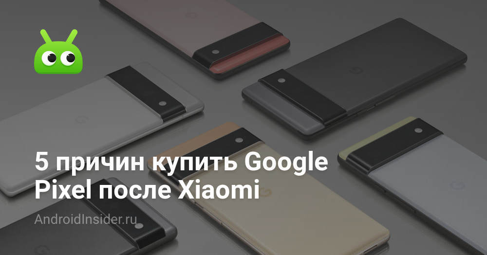 5 причин купить Google Pixel после Xiaomi - AndroidInsider.ru