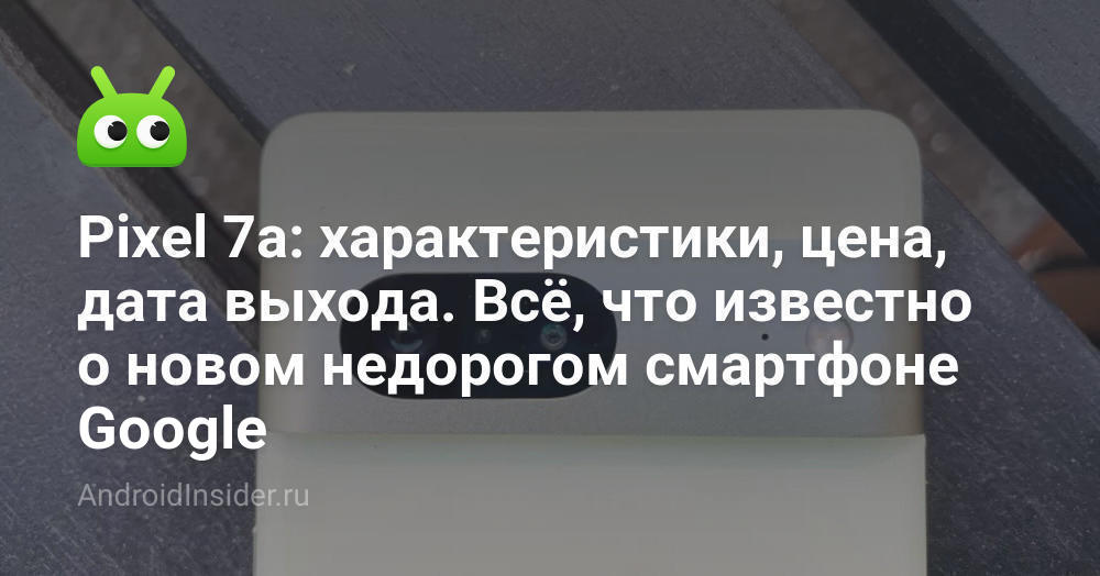 Pixel 7a: характеристики, цена, дата выхода. Всё, что известно о новом недорогом смартфоне ...