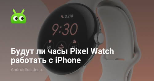 Будут ли часы Pixel Watch работать с iPhone - AndroidInsider.ru