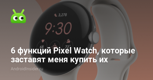 6 функций Google Pixel Watch, которые заставят меня купить эти часы - AndroidInsider.ru