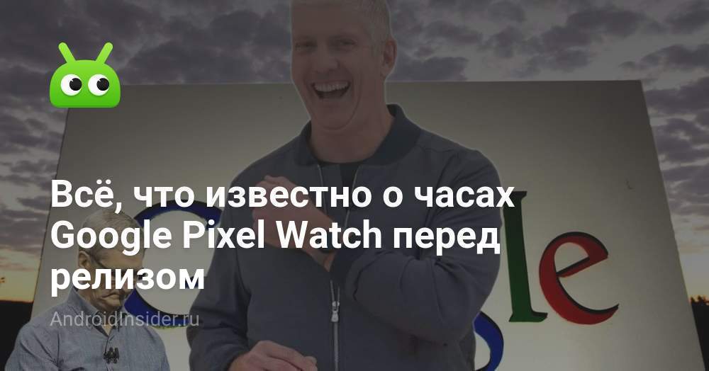 Всё, что известно о часах Google Pixel Watch перед релизом - AndroidInsider.ru