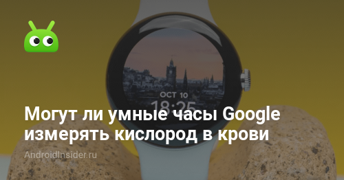 Могут ли умные часы Google измерять кислород в крови. Ответ неоднозначен - AndroidInsider.ru