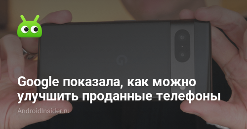 Google показала, как можно улучшить уже проданные телефоны - AndroidInsider.ru