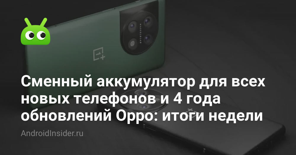 Сменный аккумулятор для всех новых телефонов и 4 года обновлений для Oppo: итоги недели ...