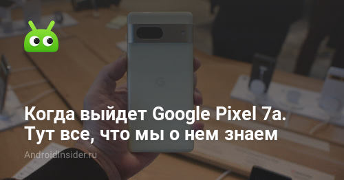 Когда выйдет Google Pixel 7a. Тут все, что мы о нем знаем - AndroidInsider.ru