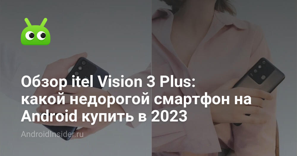 Обзор itel Vision 3 Plus: какой недорогой смартфон на Android купить в 2023 - AndroidInsider.ru