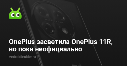 OnePlus засветила OnePlus 11R, но пока неофициально - AndroidInsider.ru