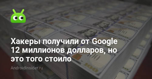 Хакеры получили от Google 12 миллионов долларов, но это того стоило - AndroidInsider.ru