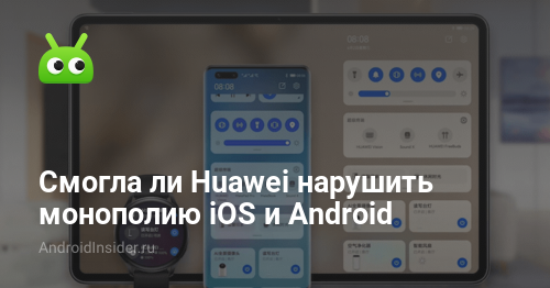 Смогла ли Huawei нарушить монополию iOS и Android - AndroidInsider.ru