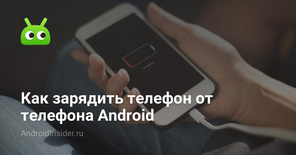 Как зарядить телефон от телефона Android - AndroidInsider.ru