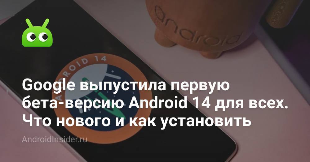 Google выпустила первую бета-версию Android 14 для всех. Что нового и как установить ...