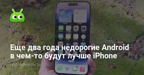 Еще два года недорогие Android в чем-то будут лучше iPhone - AndroidInsider.ru