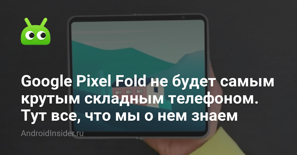 Google Pixel Fold не будет самым крутым складным телефоном. Тут все, что мы о нем знаем ...