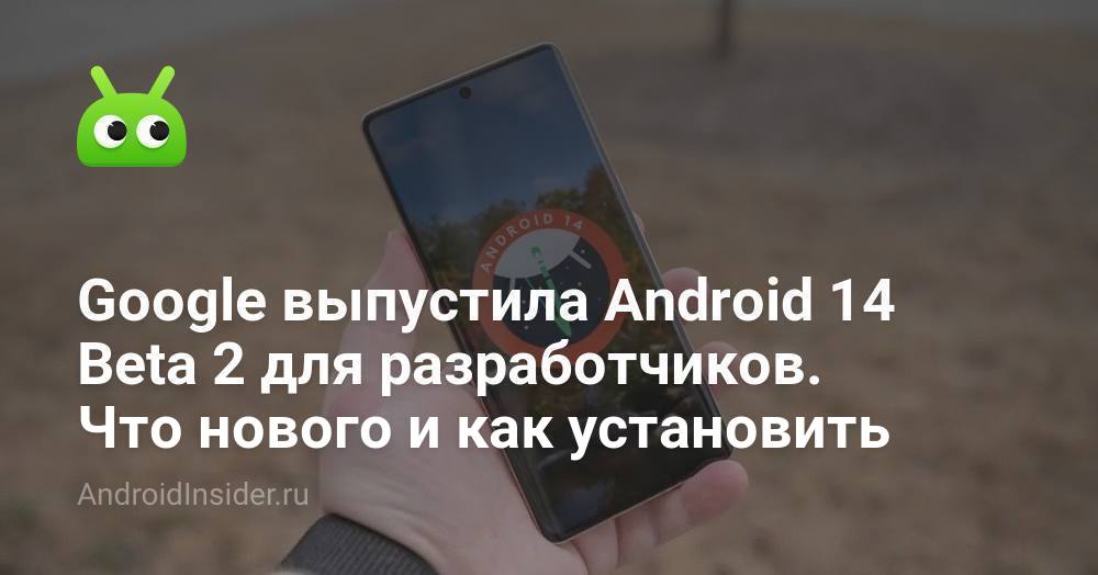 Google выпустила Android 14 Beta 2 для разработчиков. Что нового и как установить ...