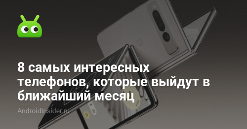 8 самых интересных телефонов, которые выйдут в ближайший месяц - AndroidInsider.ru