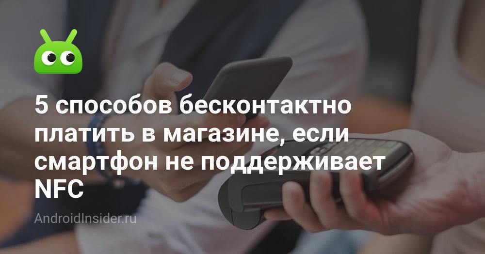 5 способов бесконтактно платить в магазине, если смартфон не поддерживает NFC - AndroidInsider.ru