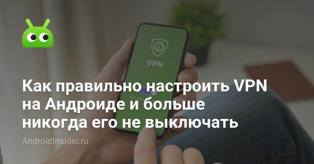 Как правильно настроить VPN на Андроиде и больше никогда его не выключать - AndroidInsider.ru