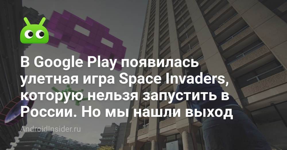 В Google Play появилась улетная игра Space Invaders, которую нельзя запустить в России. Но мы ...