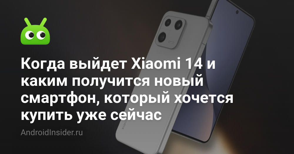 Когда выйдет Xiaomi 14 и каким получится новый смартфон, который хочется купить уже сейчас ...