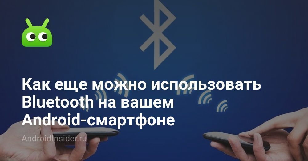 Как еще можно использовать Bluetooth на вашем Android-смартфоне - AndroidInsider.ru