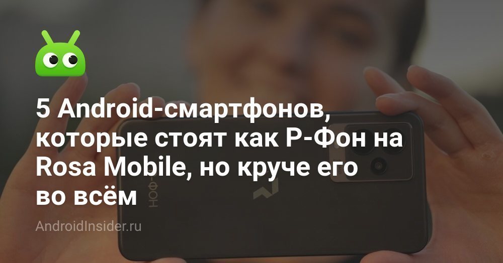 5 Android-смартфонов, которые стоят как Р-Фон на Rosa Mobile, но круче его во всём ...