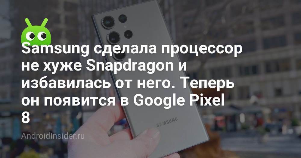 Samsung избавилась от мощного процессора для Galaxy S23. Теперь он появится в Google Pixel 8 ...