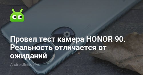Провел тест камеры HONOR 90. Реальность отличается от ожиданий - AndroidInsider.ru