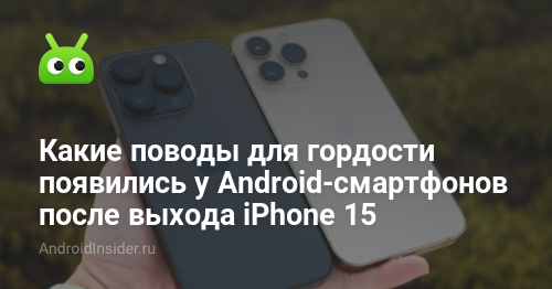 Какие поводы для гордости появились у Android-смартфонов после выхода iPhone 15 - AndroidInsider.ru