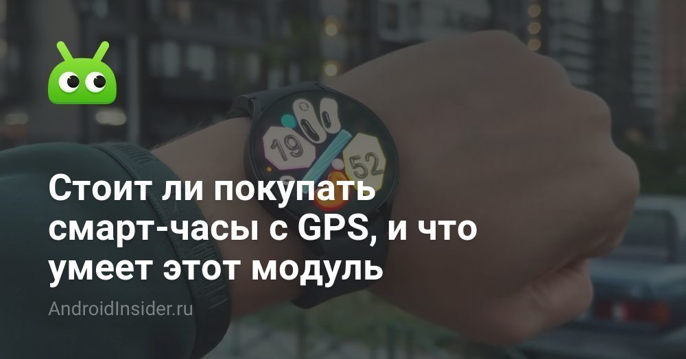 Стоит ли покупать смарт-часы с GPS, и что умеет этот модуль ...