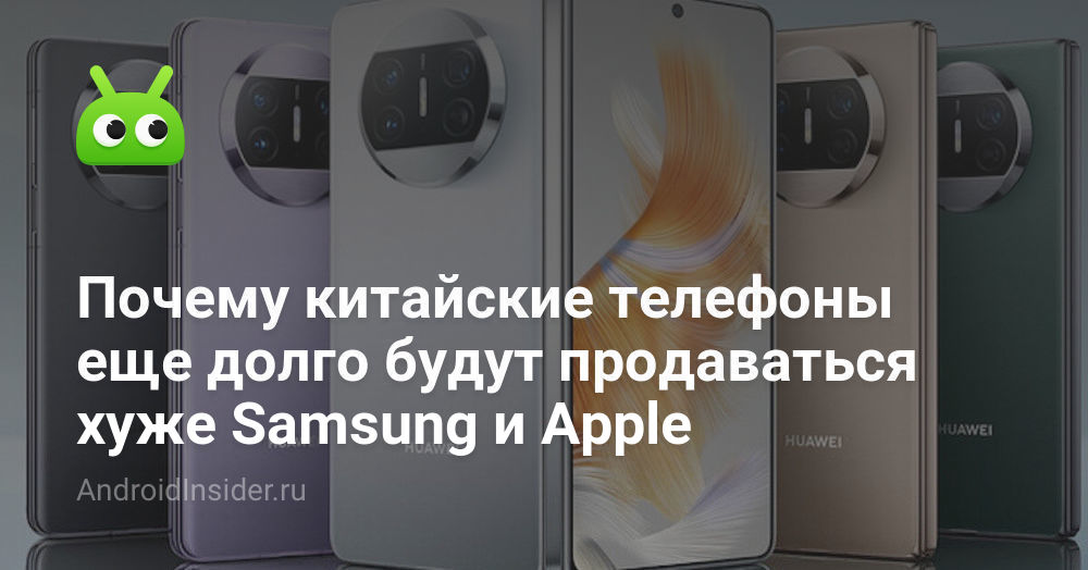 Почему китайские телефоны еще долго будут продаваться хуже Samsung и Apple - AndroidInsider.ru
