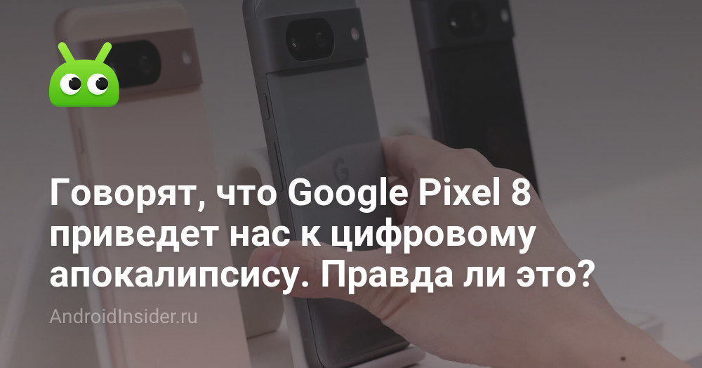 Говорят, что Google Pixel 8 приведет нас к цифровому апокалипсису. Правда ли это ...